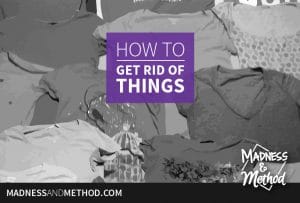 How To: Get Rid of Things | Madness & Method